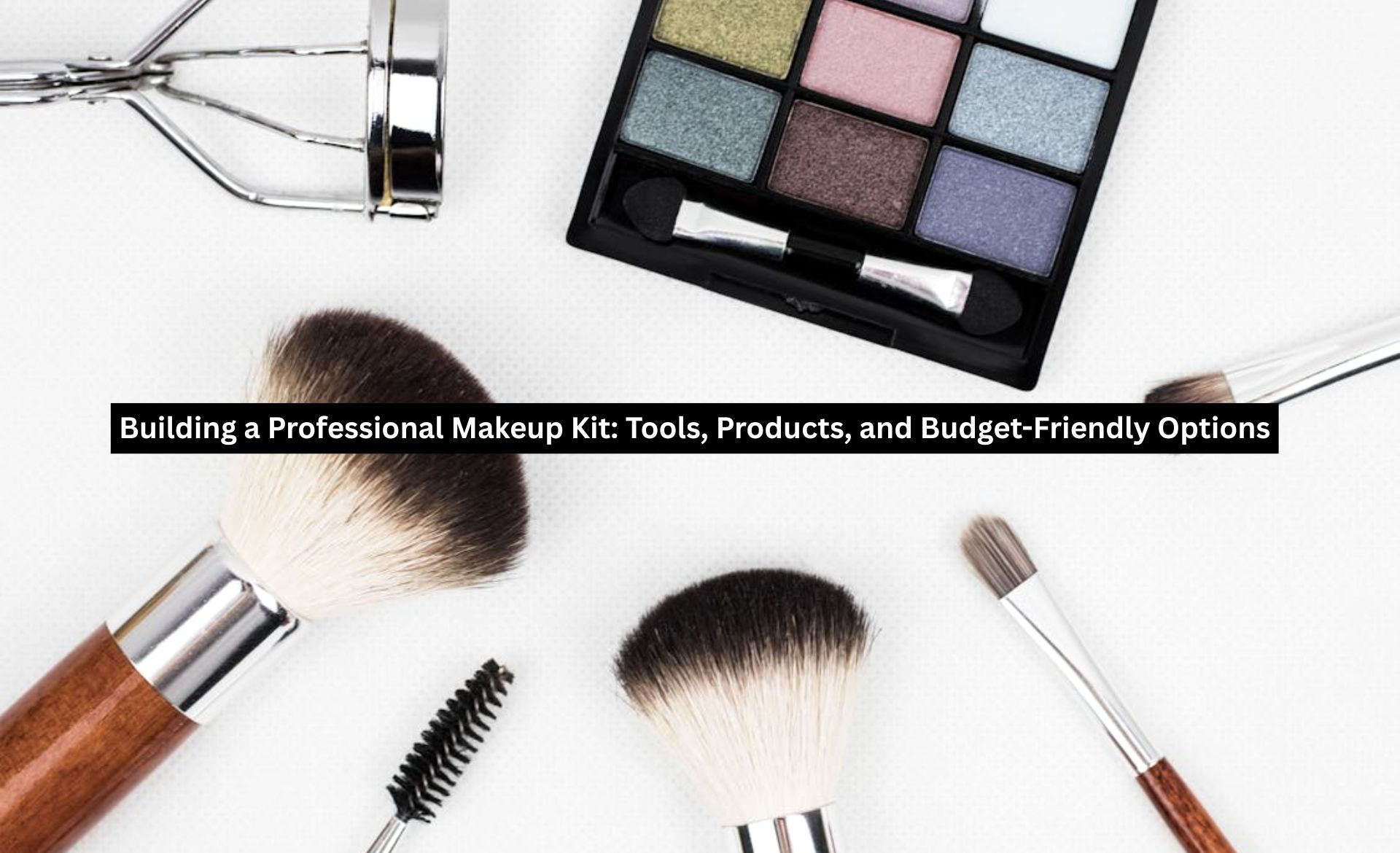 Building a Professional Makeup Kit: Tools, Products, and Budget ...